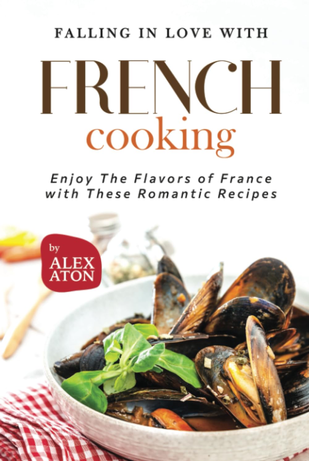 Falling in Love with French Cooking: Enjoy The Flavors of France with ...