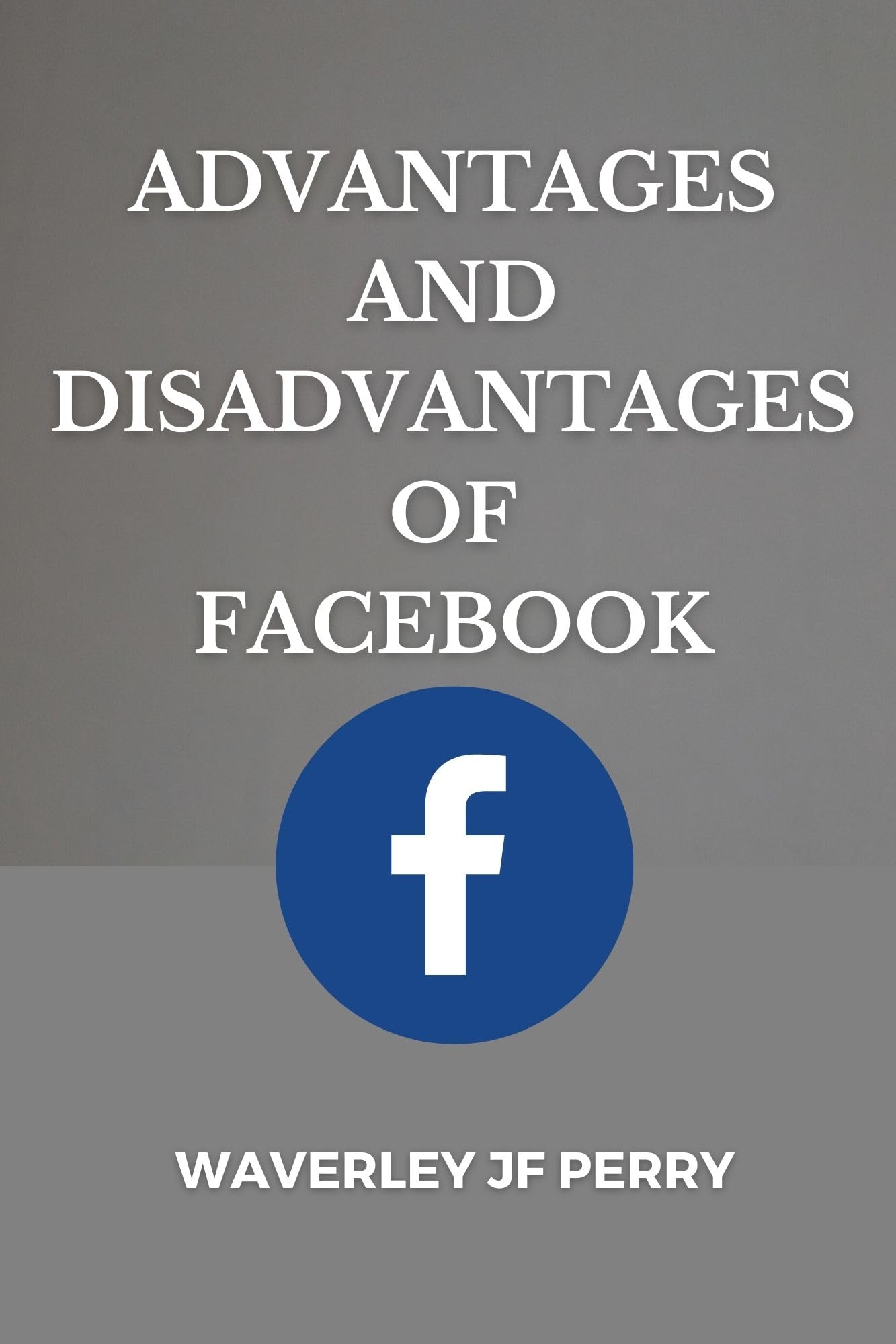 Advantages and Disadvantages of Facebook by Waverley Jf Perry | Goodreads