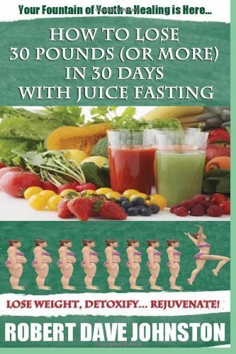 How to Lose 30 Pounds (Or More) In 30 Days With Juice Fasting: How To ...