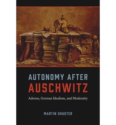 [Autonomy After Auschwitz: Adorno, German Idealism, and Modernity ...