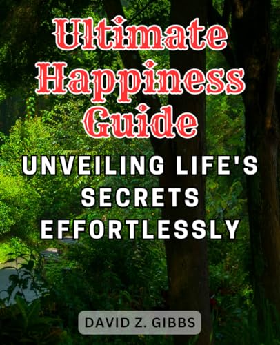 Ultimate Happiness Guide: Unveiling Life's Secrets Effortlessly: Unlocking the Pathway to ...
