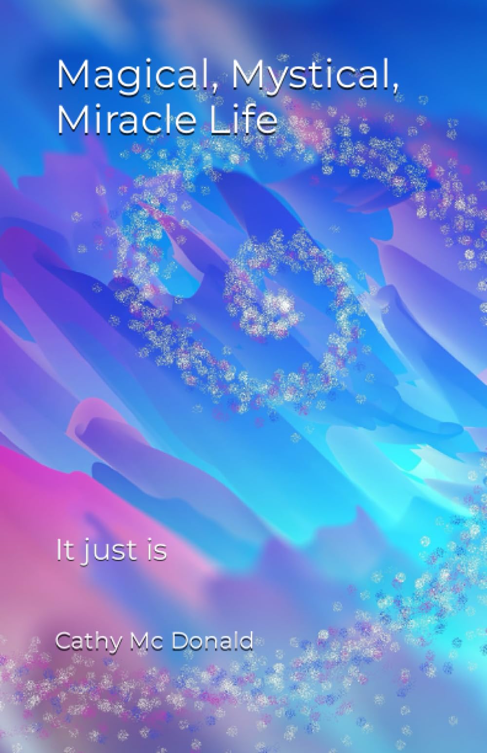 Magical, Mystical, Miracle Life: It just is by Cathy Mc Donald | Goodreads