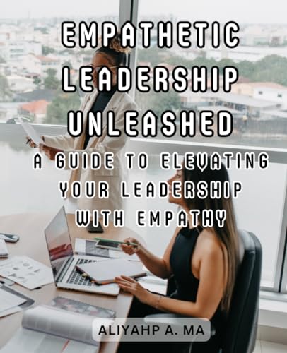 Empathetic Leadership Unleashed: A Guide to Elevating Your Leadership ...