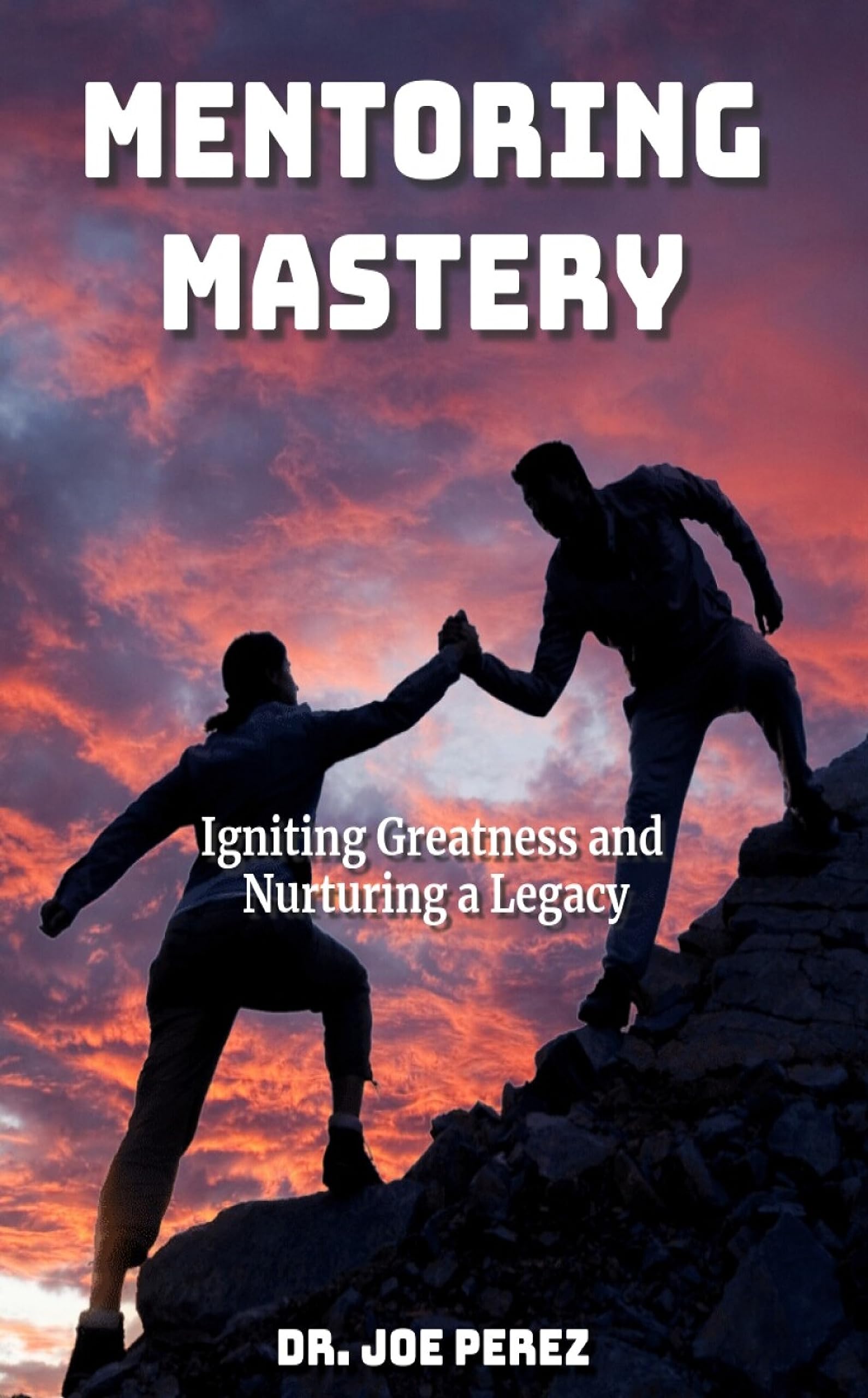 Mentoring Mastery: Igniting Greatness and Nurturing a Legacy by Dr. Joe Perez | Goodreads
