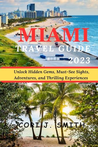 MIAMI TRAVEL GUIDE 2023: Unlock Hidden Gems, Must-See Sights, Culture, Adventures, and Thrilling ...