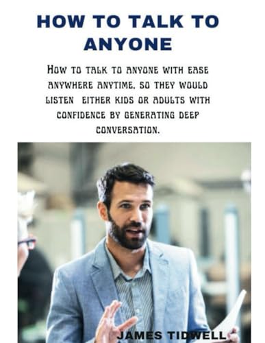HOW TO TALK TO ANYONE: How to talk to anyone with ease anywhere anytime, so they would listen ...