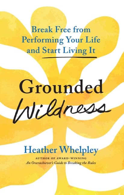 Grounded Wildness: Break Free from Performing Your Life and Start ...