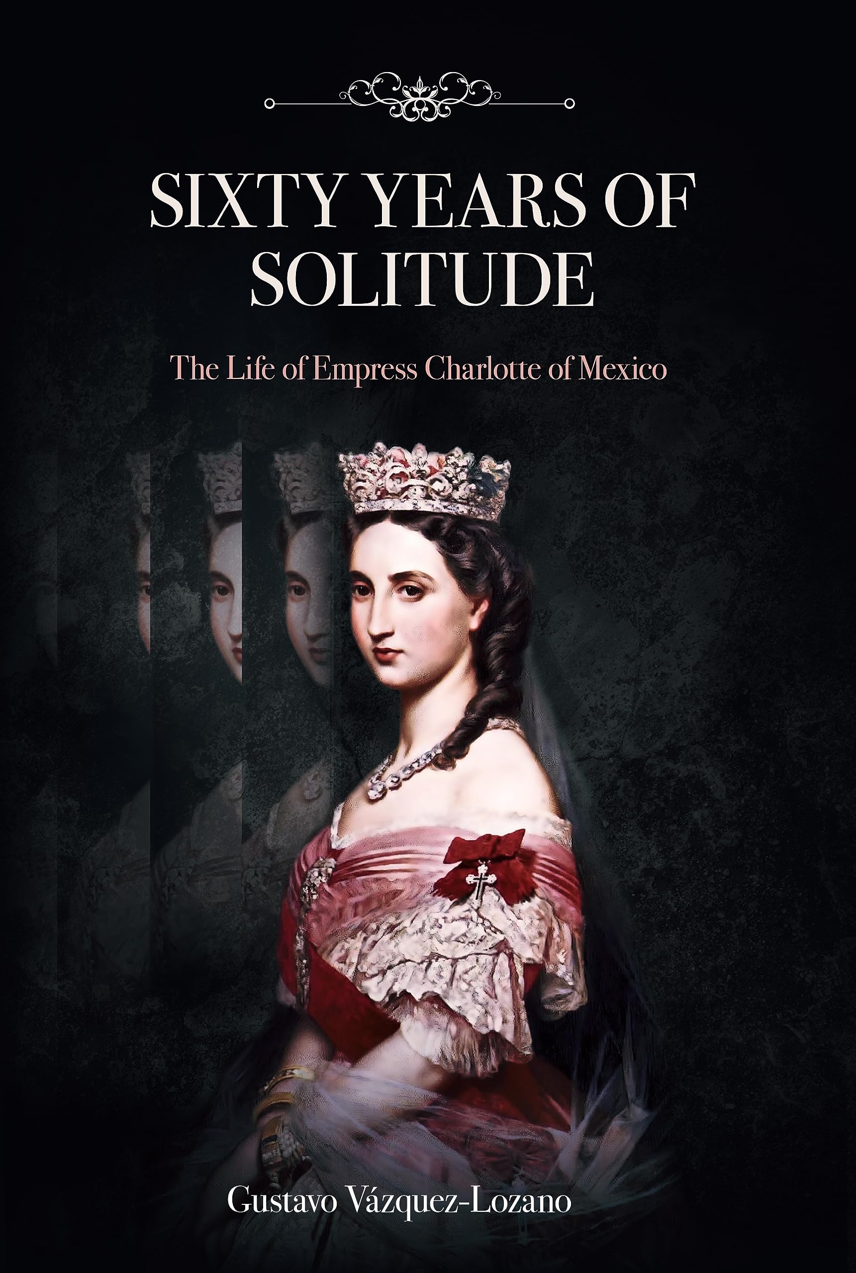 Sixty Years of Solitude: The Life of Empress Charlotte of Mexico by Gustavo Vázquez-Lozano ...