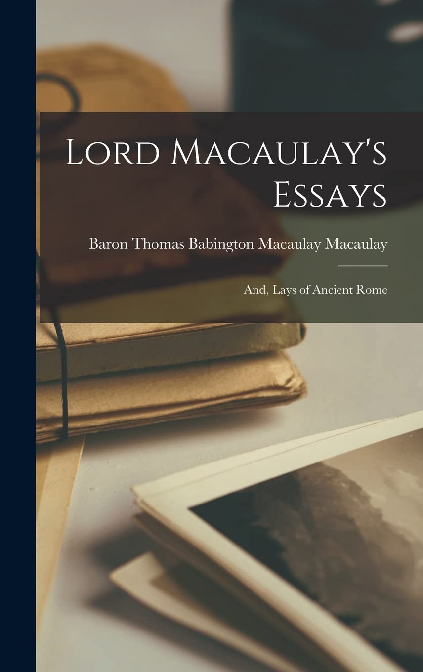 Lord Macaulay's Essays; And, Lays of Ancient Rome by Thomas Babington ...