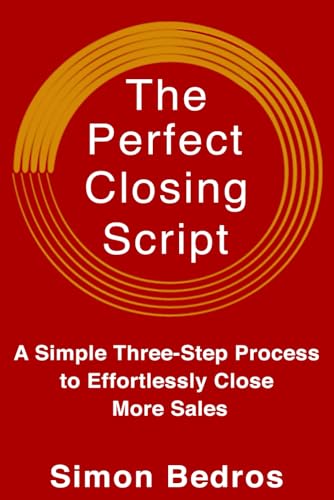 The Perfect Closing Script: A Simple Three-Step Process to Effortlessly ...