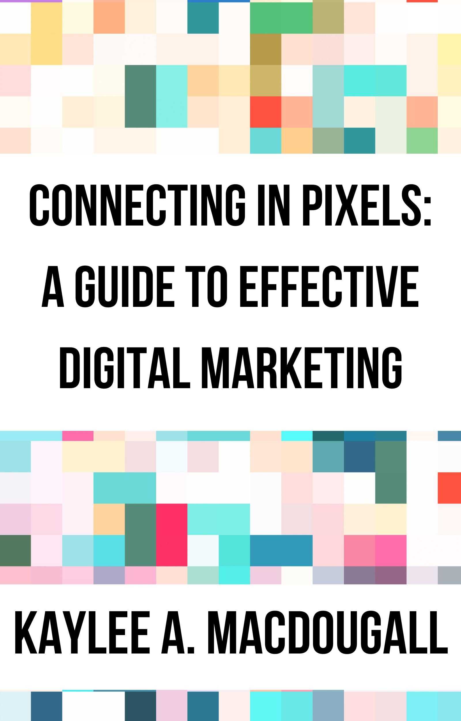 Connecting in Pixels: A Guide to Effective Digital Marketing by Kaylee ...
