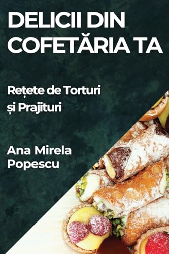 Delicii din Cofetăria Ta: Rețete de Torturi și Prajituri by Ana Mirela ...