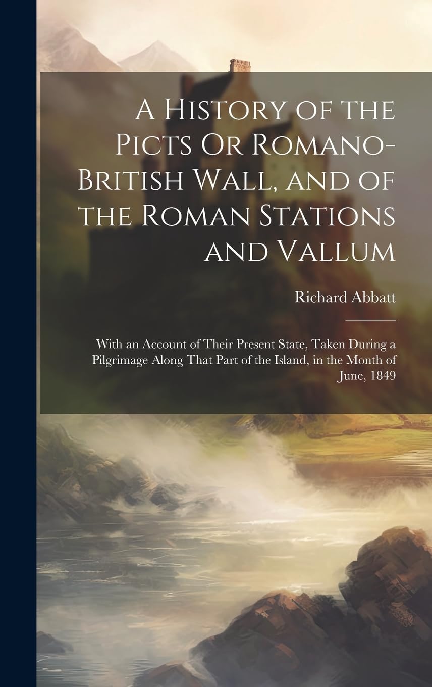 A History of the Picts Or Romano-British Wall, and of the Roman ...