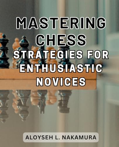 Mastering Chess Strategies for Enthusiastic Novices: Unleash Your ...