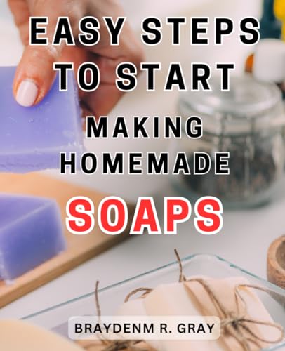 Easy Steps to Start Making Homemade Soaps: Create Your Own All-Natural ...