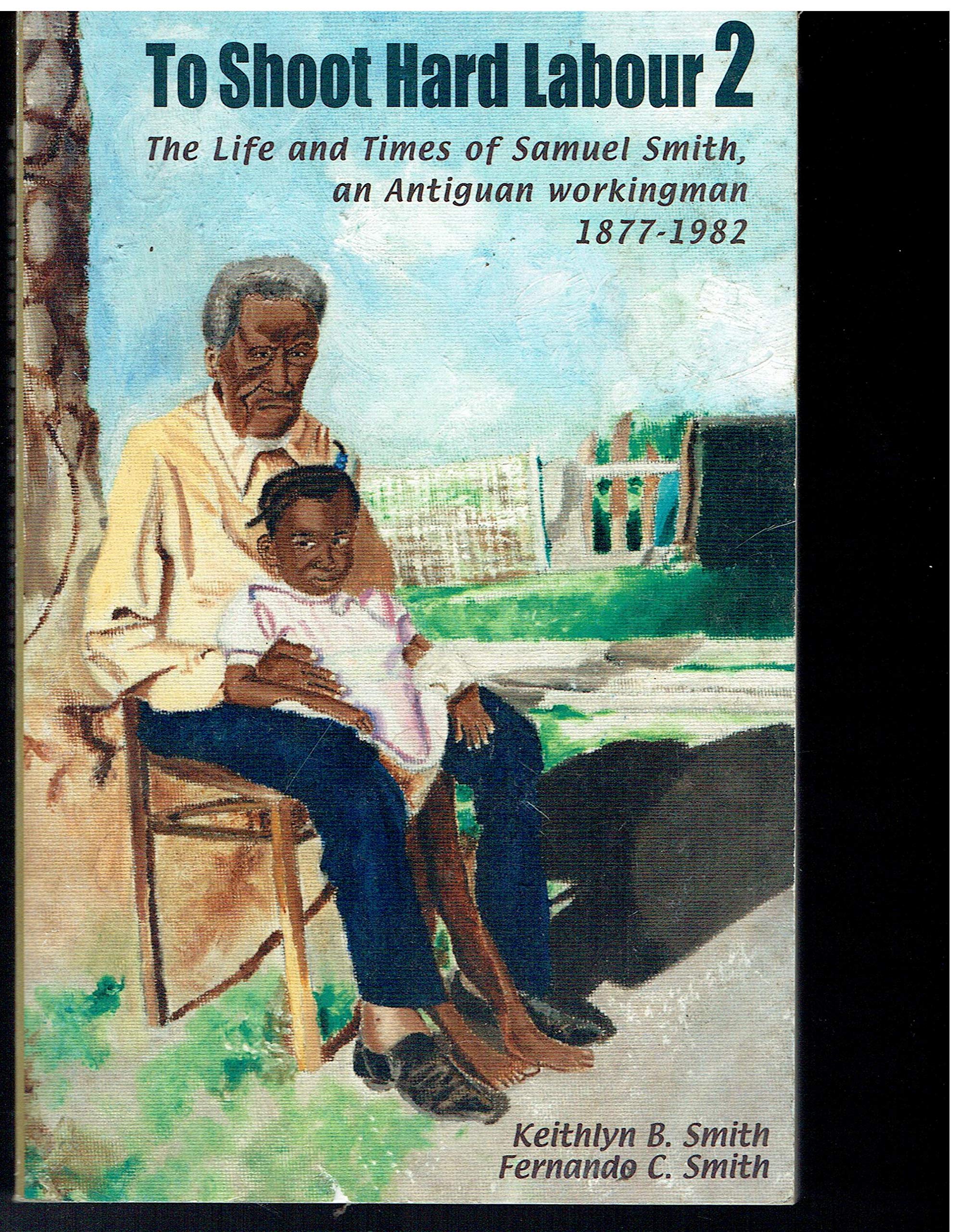 To Shoot Hard Labor 2: The Life and Times of Samuel Smith, an Antiguan ...