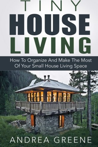 Tiny House Living: How To Organize And Make The Most Of Your Small ...