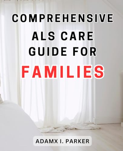 Comprehensive ALS Care Guide for Families: The Ultimate Resource to ...
