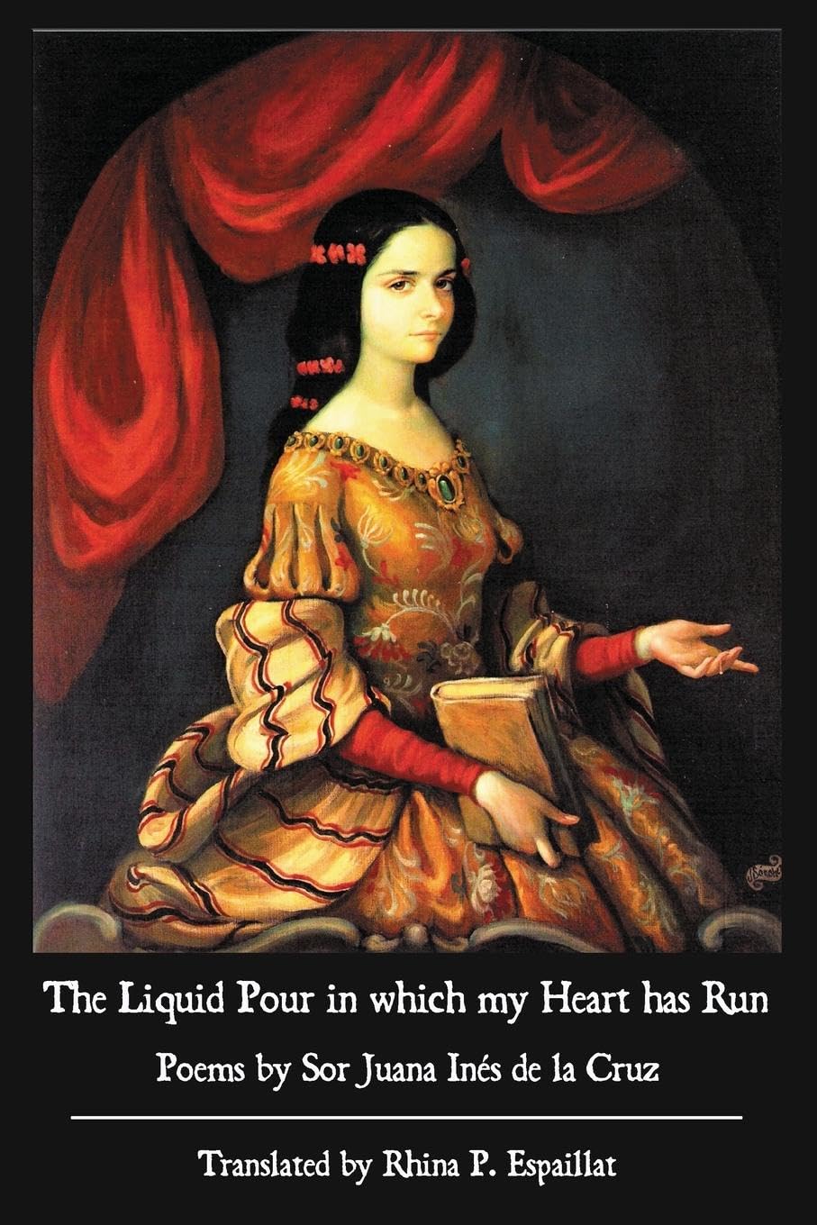 The Liquid Pour in which my Heart has Run: Poems by Sor Juana Inés de ...