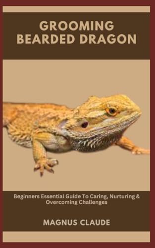 GROOMING BEARDED DRAGON: Beginners Essential Guide To Caring, Nurturing ...