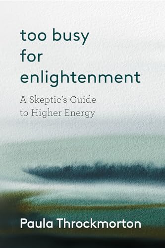 Too Busy for Enlightenment: A Skeptic's Guide to Higher Energy by Paula Throckmorton | Goodreads