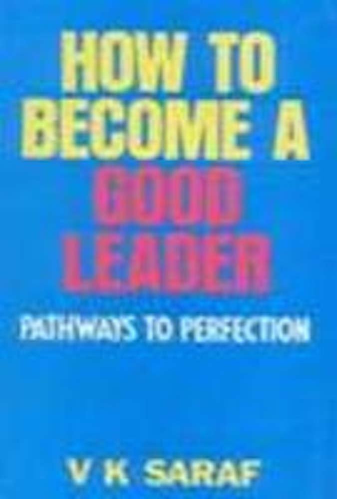 How to Become a Good Leader ; Pathways to Perfection by V.K. Saraf ...