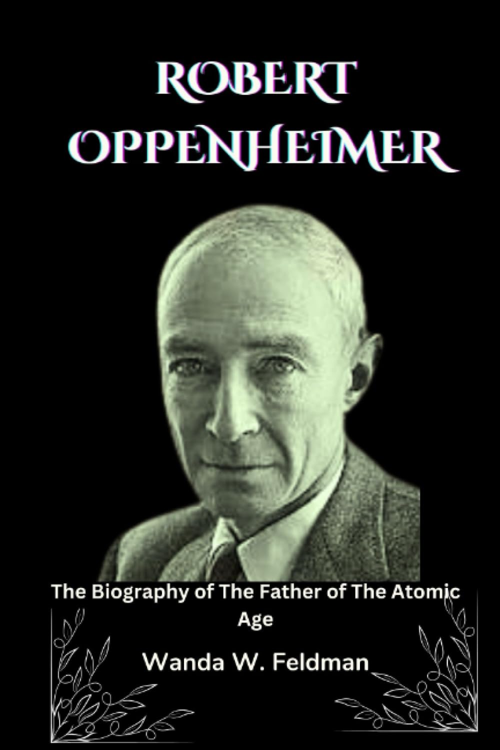 ROBERT OPPENHEIMER: Biography of the Father of the Atomic Age by Wanda ...