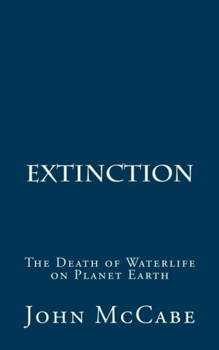 Extinction: The Death of Waterlife on Planet Earth by McCabe, John ...