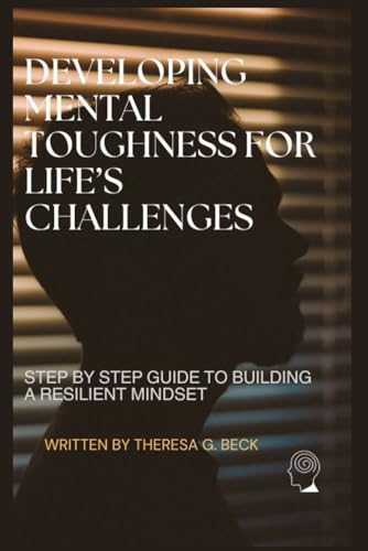 DEVELOPING MENTAL TOUGHNESS FOR LIFE’S CHALLENGES: STEP-BY-STEP GUIDE ...