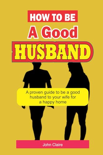 HOW TO BE A GOOD HUSBAND: A Proven Guide To Be A Good Husband To Your ...