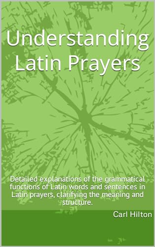 Understanding Latin Prayers: Detailed explanations of the grammatical ...
