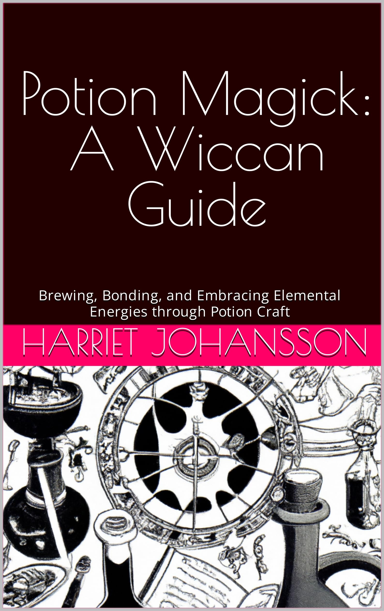 Potion Magick: A Wiccan Guide: Brewing, Bonding, and Embracing ...