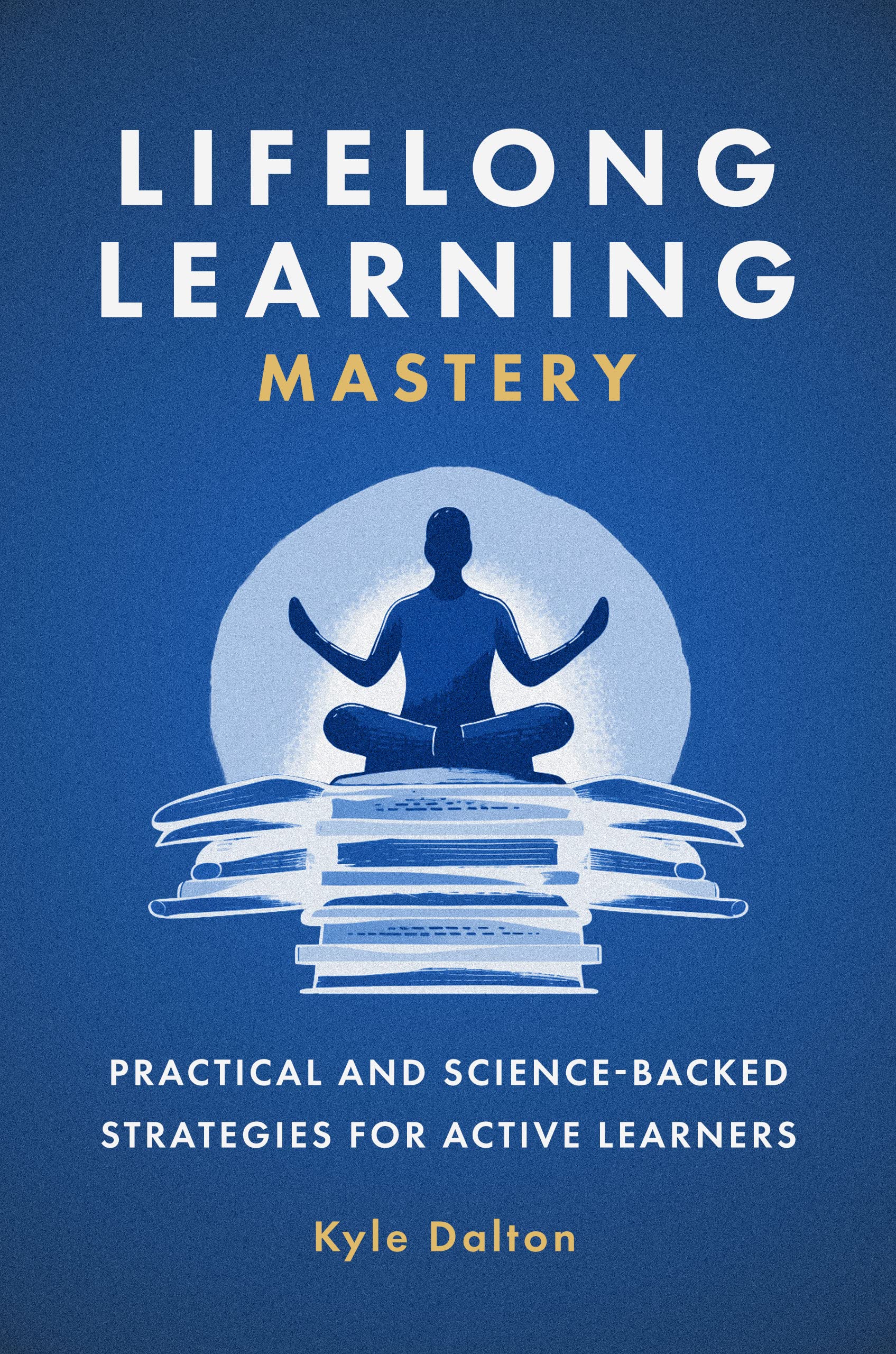 Lifelong Learning Mastery: Practical and Science-Backed Strategies for Active Learners by Kyle ...