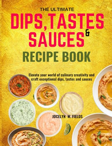 THE ULTIMATE DIP,TASTE AND SAUCE RECIPE BOOK: Elevate your world of ...