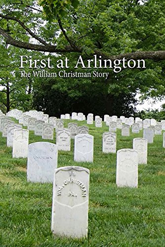 First At Arlington: The William Henry Christman Story by Rick ...