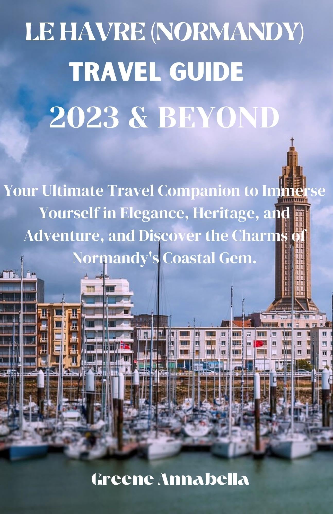 LE HAVRE TRAVEL GUIDE 2023 & BEYOND: Your Ultimate Travel Companion to ...