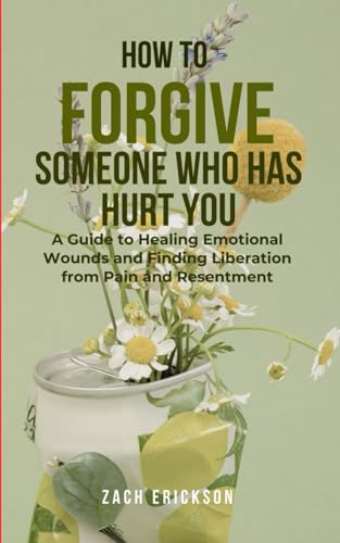 HOW TO FORGIVE SOMEONE WHO HAS HURT YOU: A Guide to Healing Emotional Wounds and Finding ...