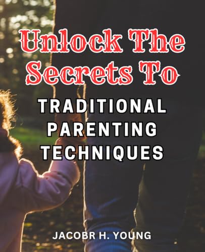 Unlock the Secrets to Traditional Parenting Techniques: Discover Time-Honored Parenting Wisdom ...
