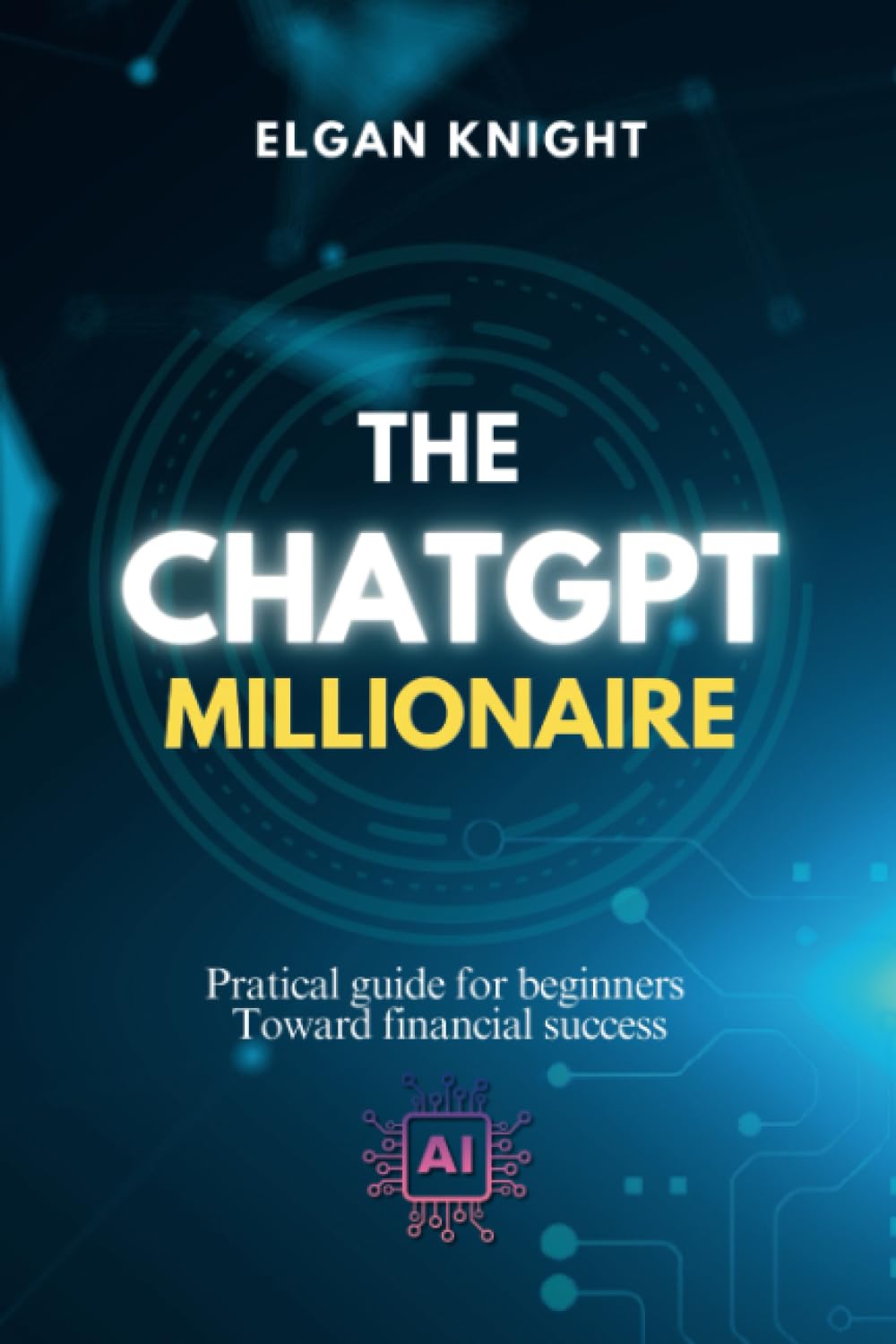 THE CHATGPT MILLIONAIRE: Pratical guide for beginners Toward financial success by Elgan Knight ...