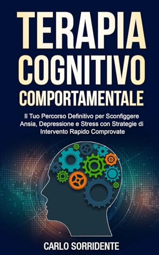 Terapia Cognitivo Comportamentale: Il Tuo Percorso Definitivo per Sconfiggere Ansia, Depressione ...
