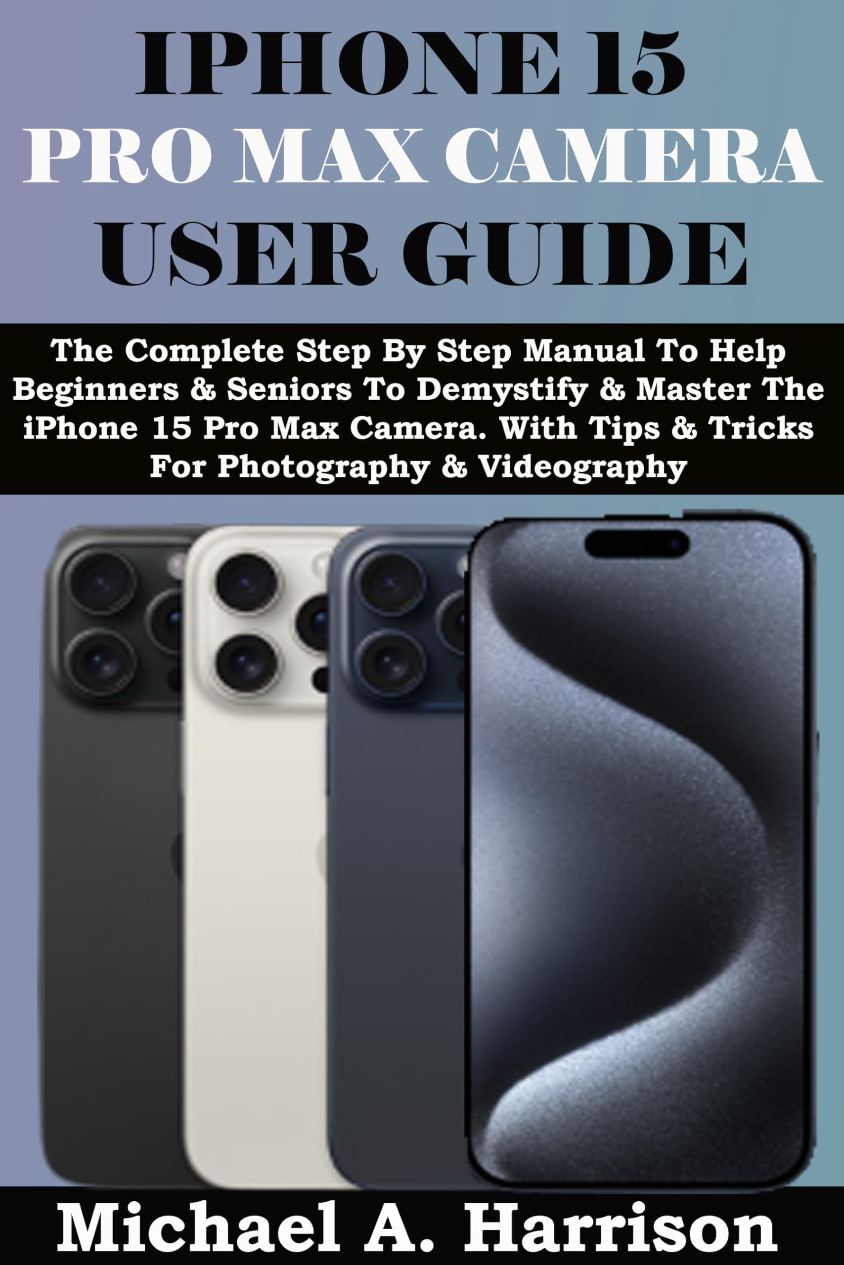 IPHONE 15 PRO MAX CAMERA USER GUIDE: The Complete Step By Step Manual ...