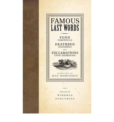 Famous Last Words, Fond Farewells, Deathbed Diatribes, and Exclamations ...