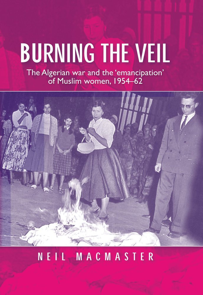 Burning the Veil: The Algerian War and the 'Emancipation' of Muslim ...