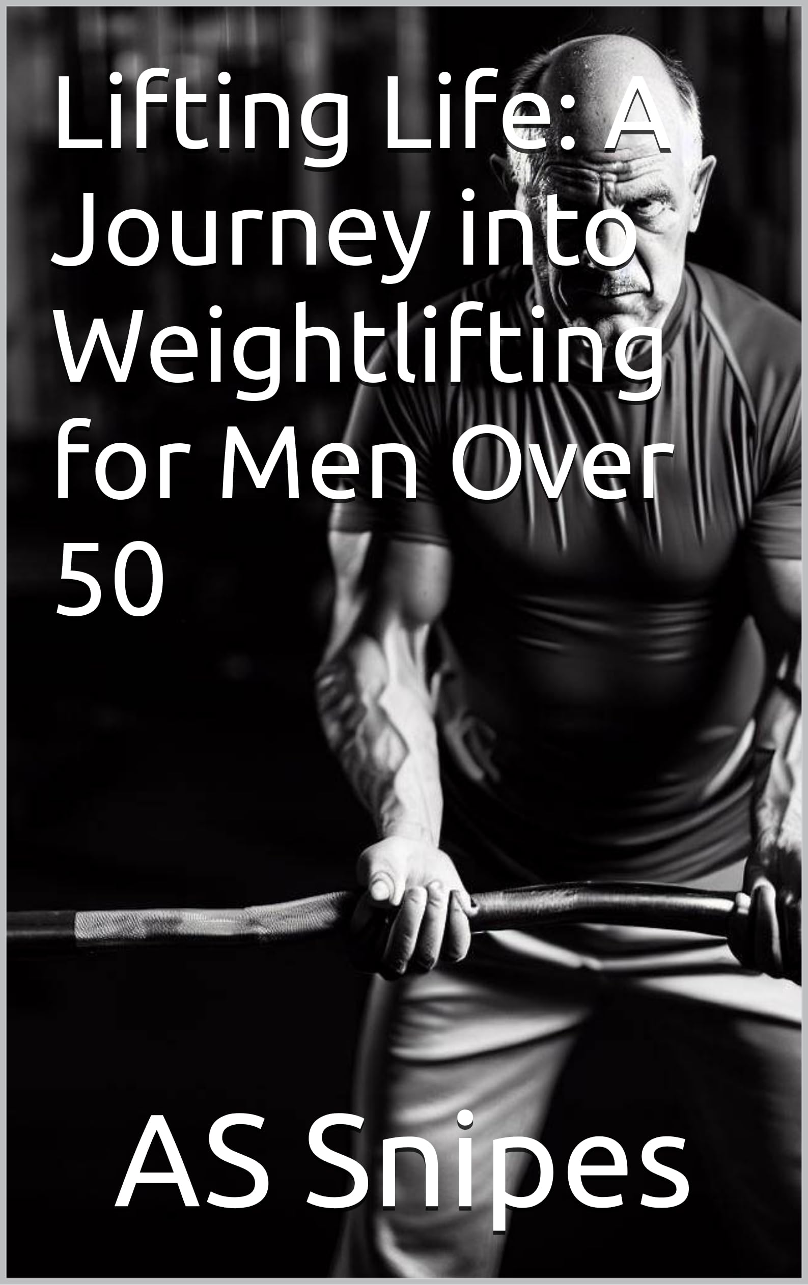 Lifting Life: A Journey into Weightlifting for Men Over 50 by AS Snipes ...