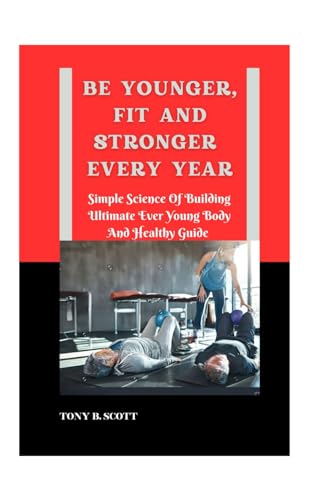 BE YOUNGER, FIT AND STRONGER EVERY YEAR: Simple Science Of Building ...