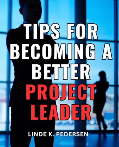 Tips For Becoming A Better Project Leader: The Project Leader's ...