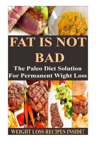 Fat Is Not Bad: The Paleo Diet Solution For Permanent Weight Loss ...