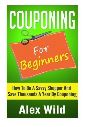 Couponing For Beginners: How To Be A Savvy Shopper And Save Thousands A ...