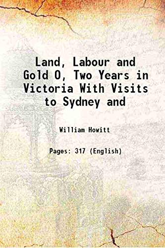 Land, Labour and Gold O, Two Years in Victoria With Visits to Sydney ...