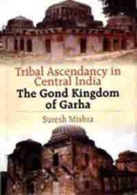 Tribal Ascendancy in Central India the Gond Kingdom of Garha by Suresh ...
